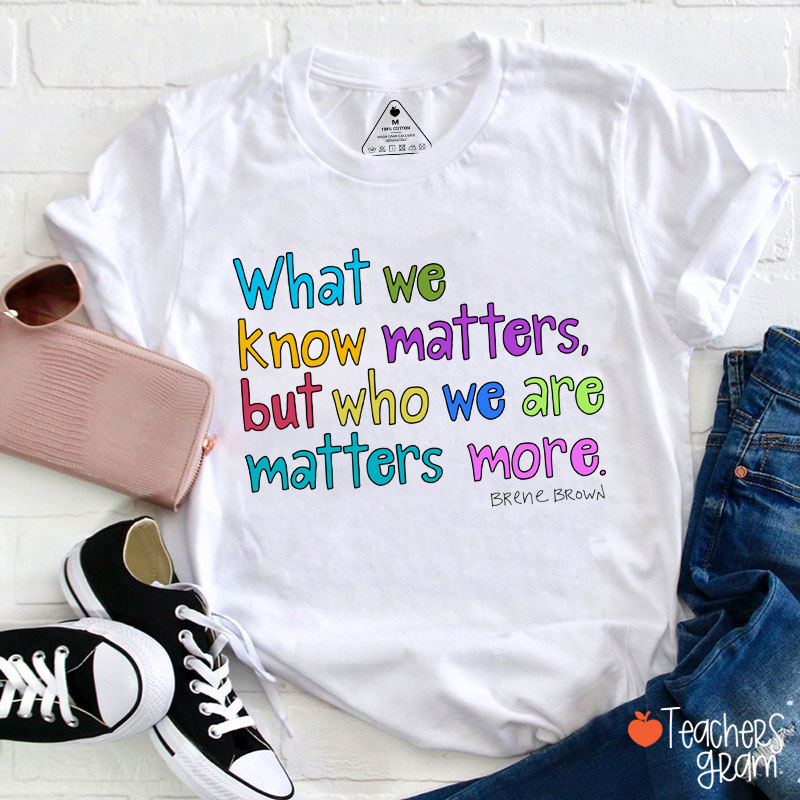 What We Know Matters But Who We Are Matters More Teacher T-Shirt