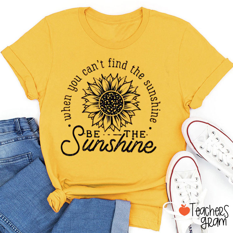 When You Can't Find The Sunshine Be The Sunshine Teacher T-Shirt