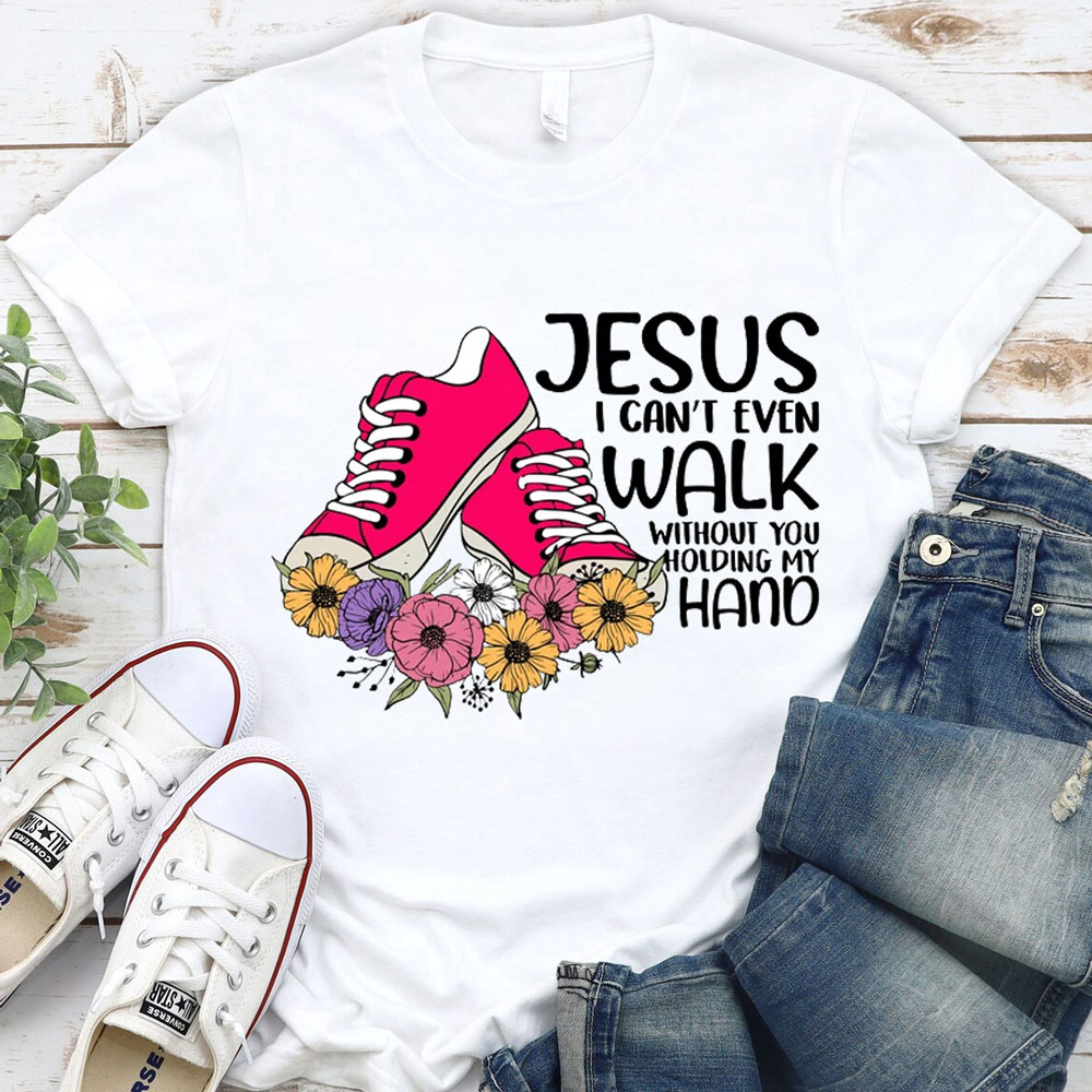 Jesus I Cant Even Walk Without You Holding My Hand T Shirt Sale